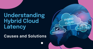 Understanding Hybrid Cloud Latency: Causes and Solutions